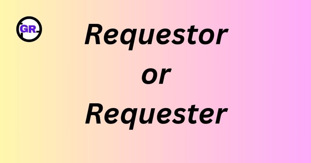 Requestor or Requester: Which One Should You Use?